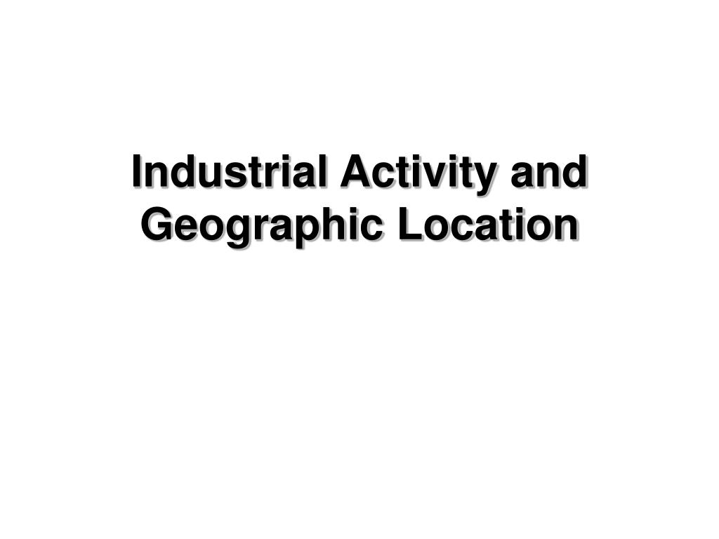 PPT - Industrial Activity and Geographic Location PowerPoint ...