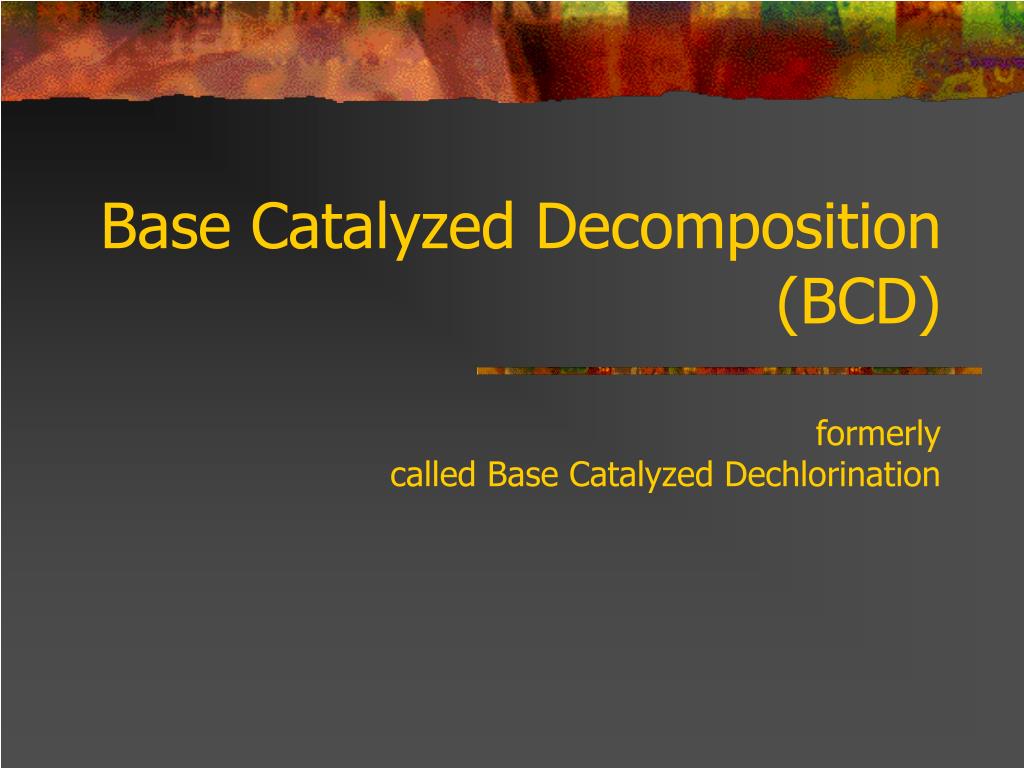 PPT - Base Catalyzed Decomposition (BCD) formerly called Base Catalyzed ...