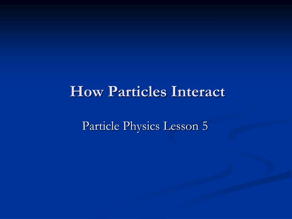 PPT - How Particles Interact PowerPoint Presentation, free download ...