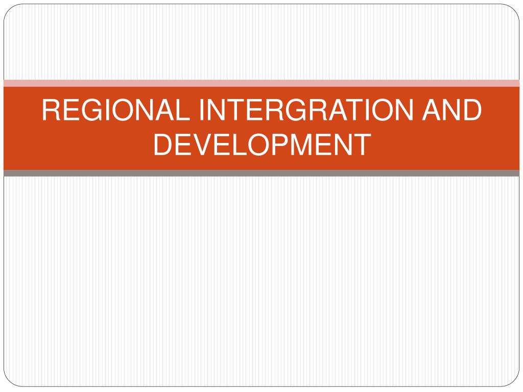 PPT - REGIONAL INTERGRATION AND DEVELOPMENT PowerPoint Presentation ...