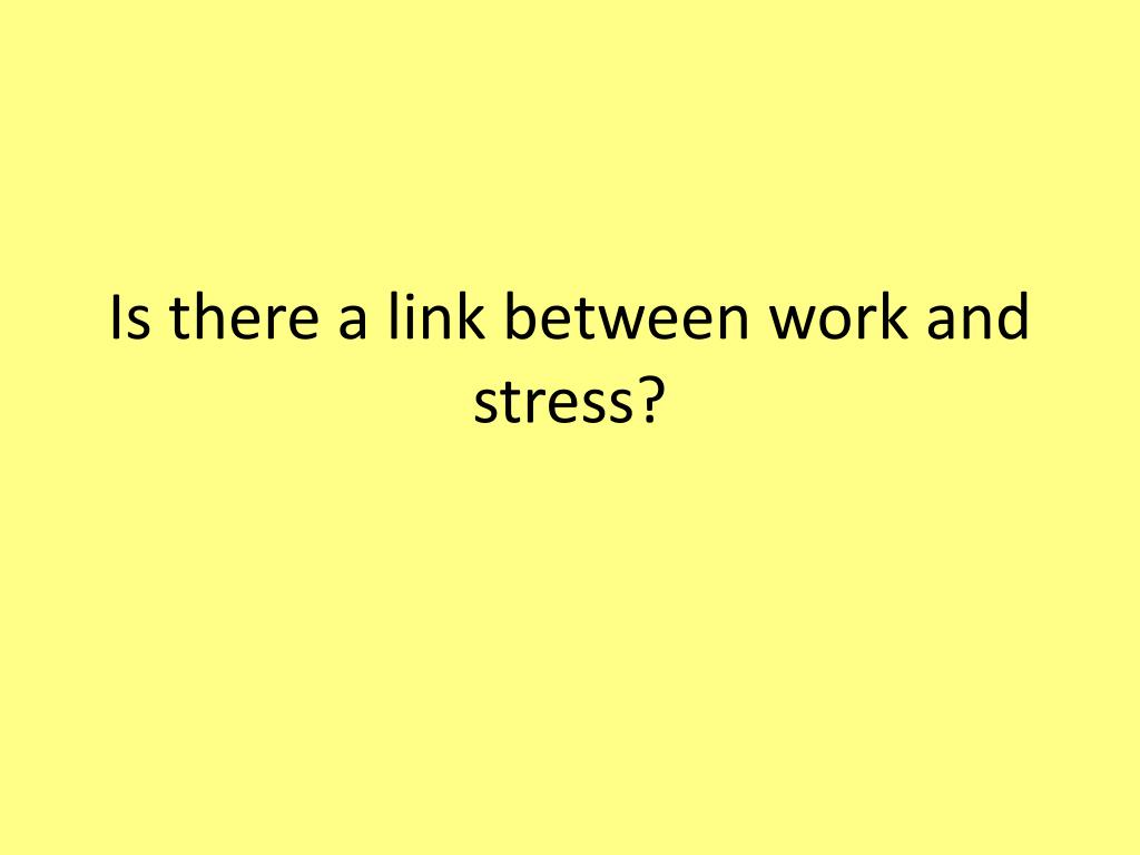 PPT - Is there a link between work and stress? PowerPoint Presentation ...