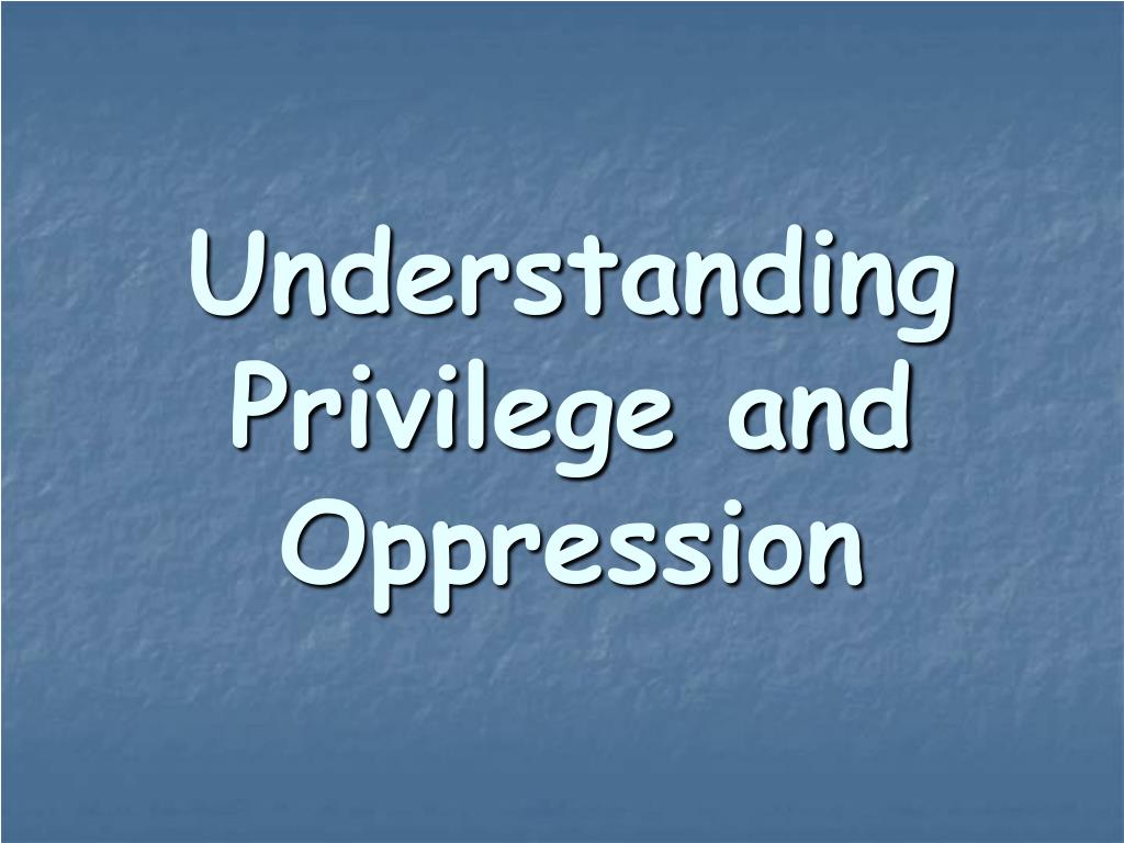 PPT - Understanding Privilege and Oppression PowerPoint Presentation ...