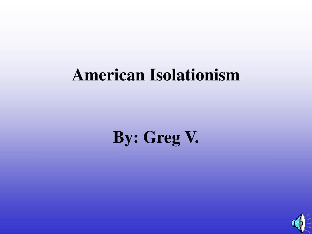 PPT - American Isolationism By: Greg V. PowerPoint Presentation, free ...