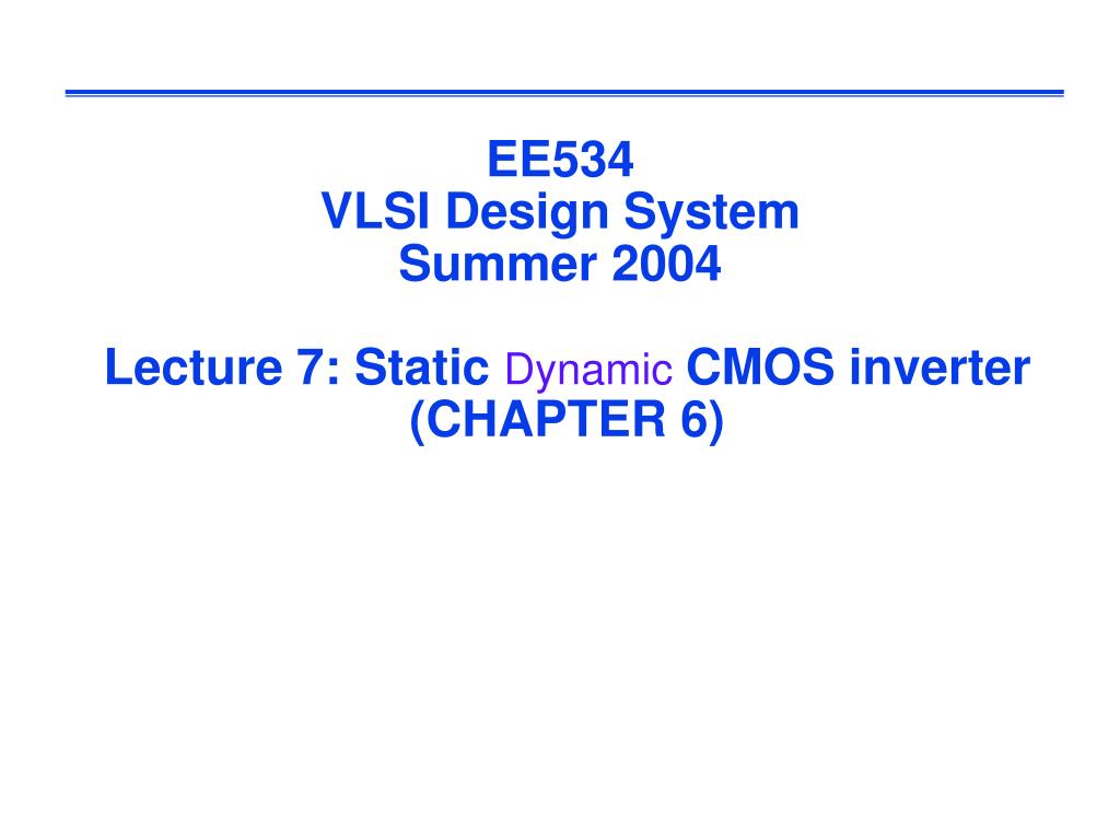 PPT - EE534 VLSI Design System Summer 2004 Lecture 7: Static Dynamic CMOS inverter (CHAPTER 6 ...