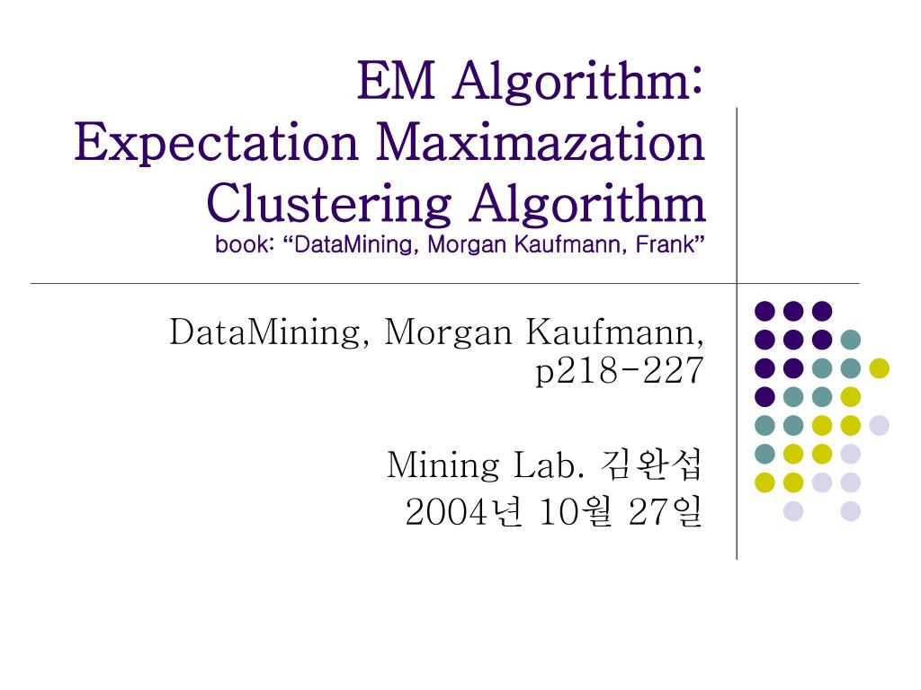 PPT - EM Algorithm: Expectation Maximazation Clustering Algorithm book: “ DataMining, Morgan ...