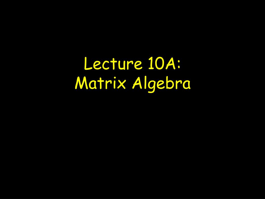 PPT - Lecture 10A: Matrix Algebra PowerPoint Presentation, free ...
