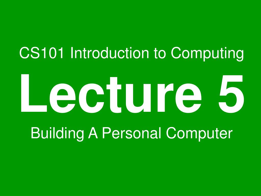 PPT - CS101 Introduction to Computing Lecture 5 Building A Personal Computer PowerPoint ...